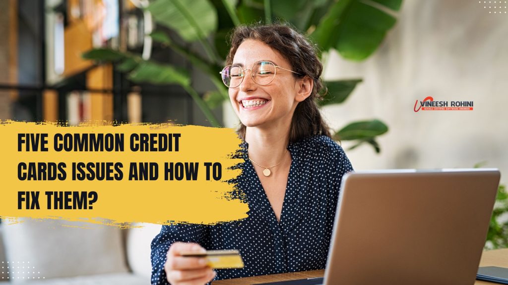 Five common Credit Cards issues and how to fix them? - Vineesh Rohini